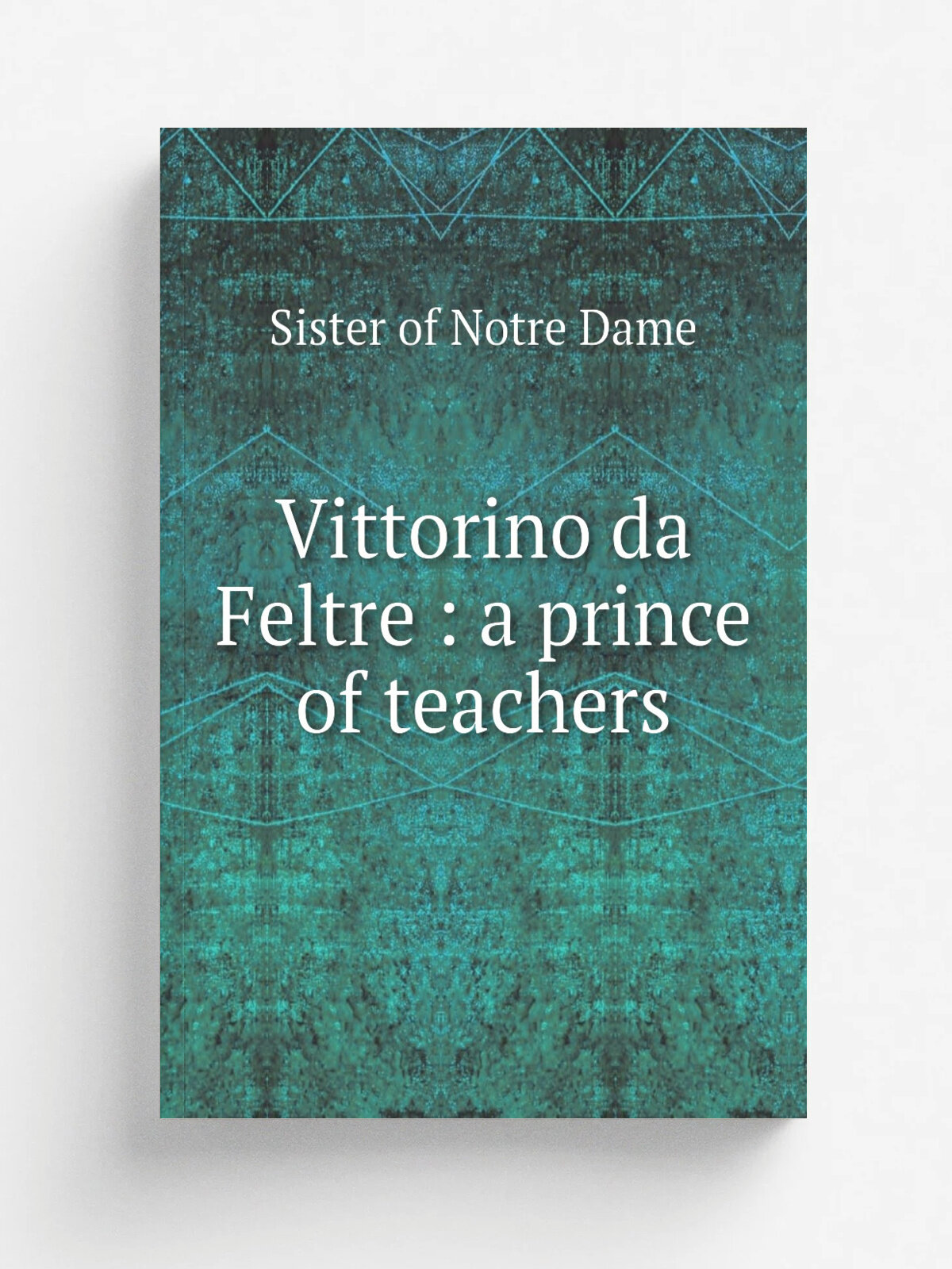 Vittorino da Feltre : a prince of teachers | Sister of Notre Dame | 1920 | London : Burns Oates & Washbourne | Репринт