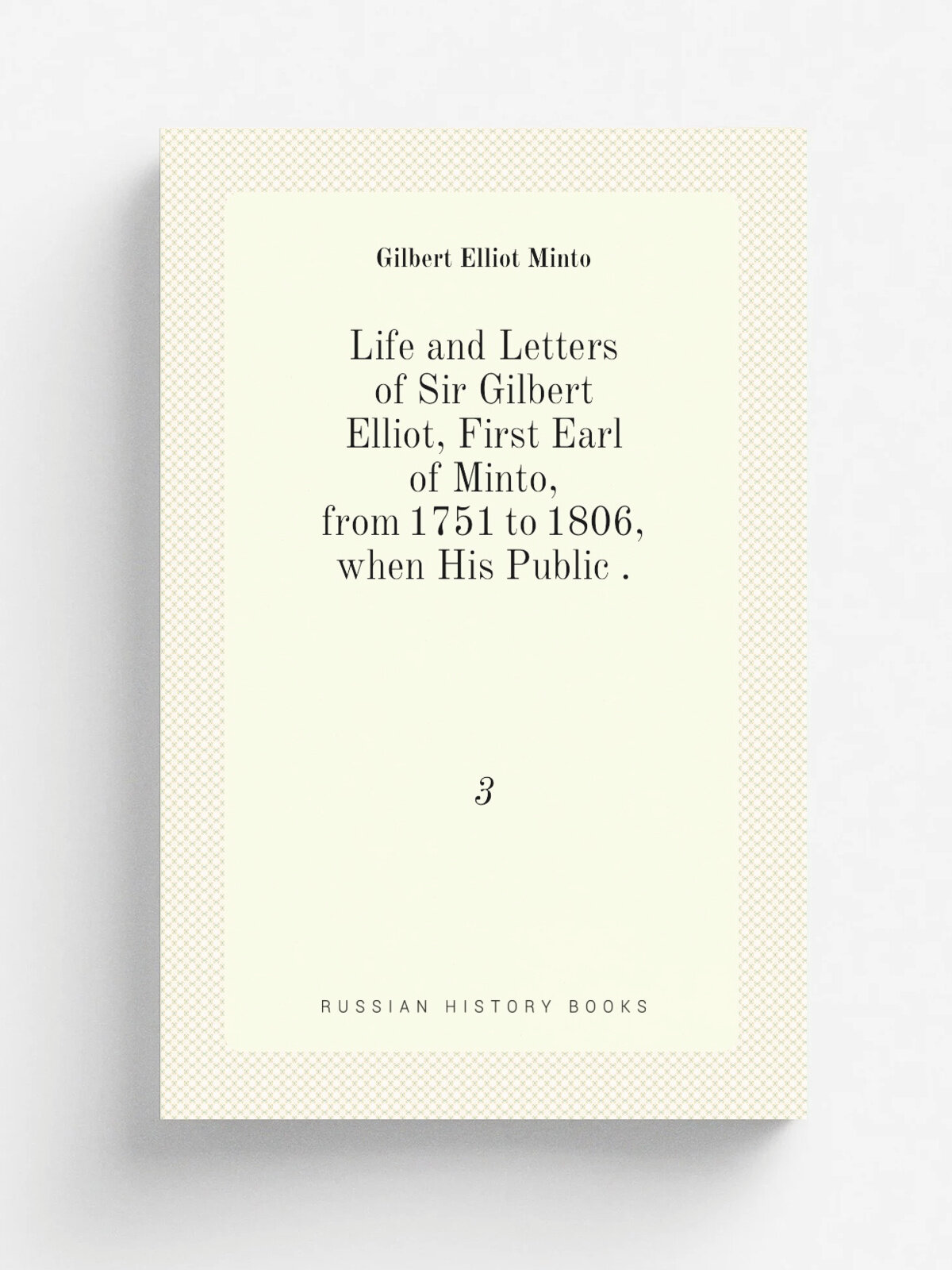 Life and Letters of Sir Gilbert Elliot, First Earl of Minto, from 1751 to 1806, when His Public . 3 | Gilbert Elliot Minto | 1874 | Longmans, Green …