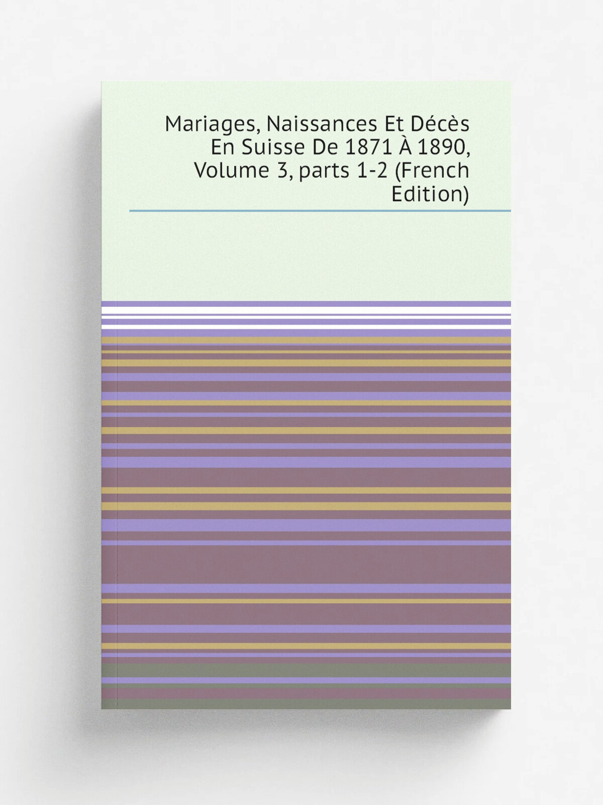 Mariages, Naissances Et D.c.s En Suisse De 1871 . 1890, Volume 3. parts 1-2 (French Edition) | Репринт