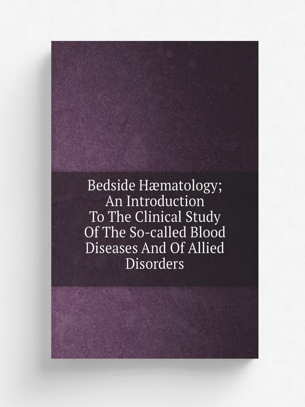 Bedside H.matology; An Introduction To The Clinical Study Of The So-called Blood Diseases And Of Allied Disorders