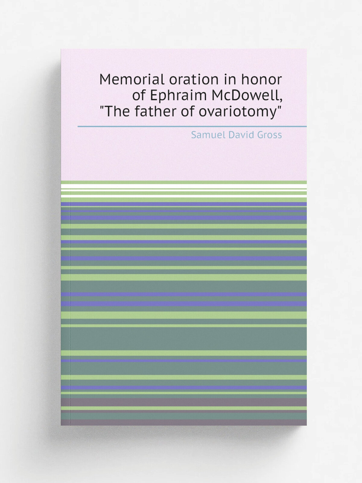 Memorial oration in honor of Ephraim McDowell, "The father of ovariotomy" | Samuel David Gross | 1879 | Louisville, Ky, Printed by J.P. Morton and c…