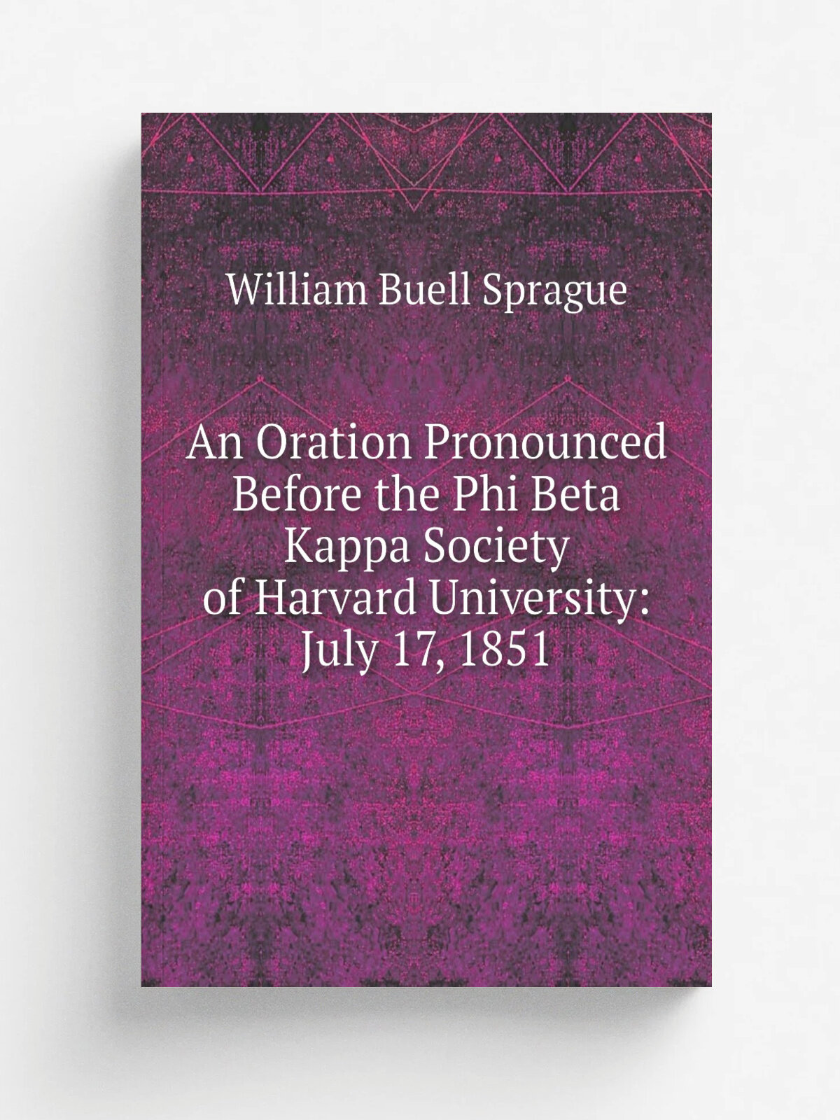 An Oration Pronounced Before the Phi Beta Kappa Society of Harvard University: July 17, 1851