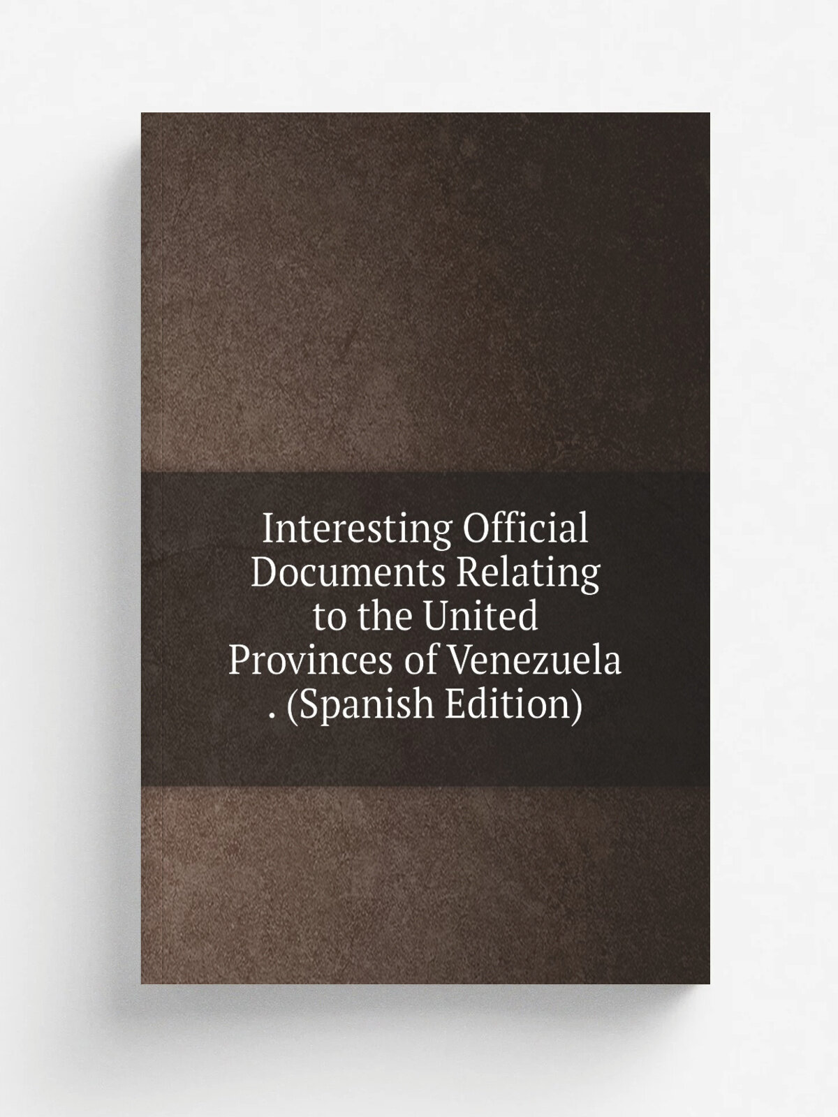 Interesting Official Documents Relating to the United Provinces of Venezuela . (Spanish Edition)