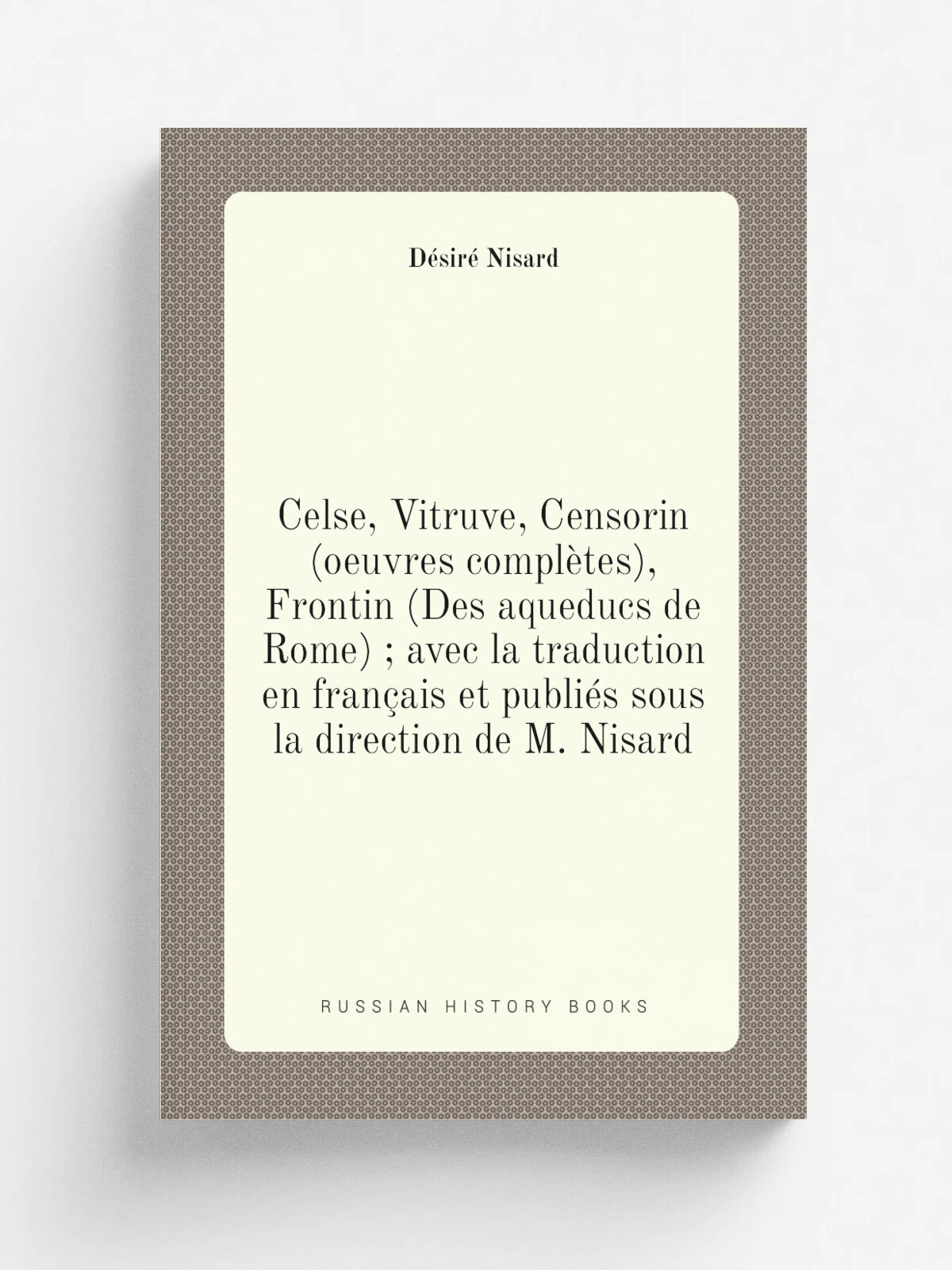 Celse, Vitruve, Censorin (oeuvres compl.tes), Frontin (Des aqueducs de Rome) ; avec la traduction en fran.ais et publi.s sous la direction de M. Nisa…