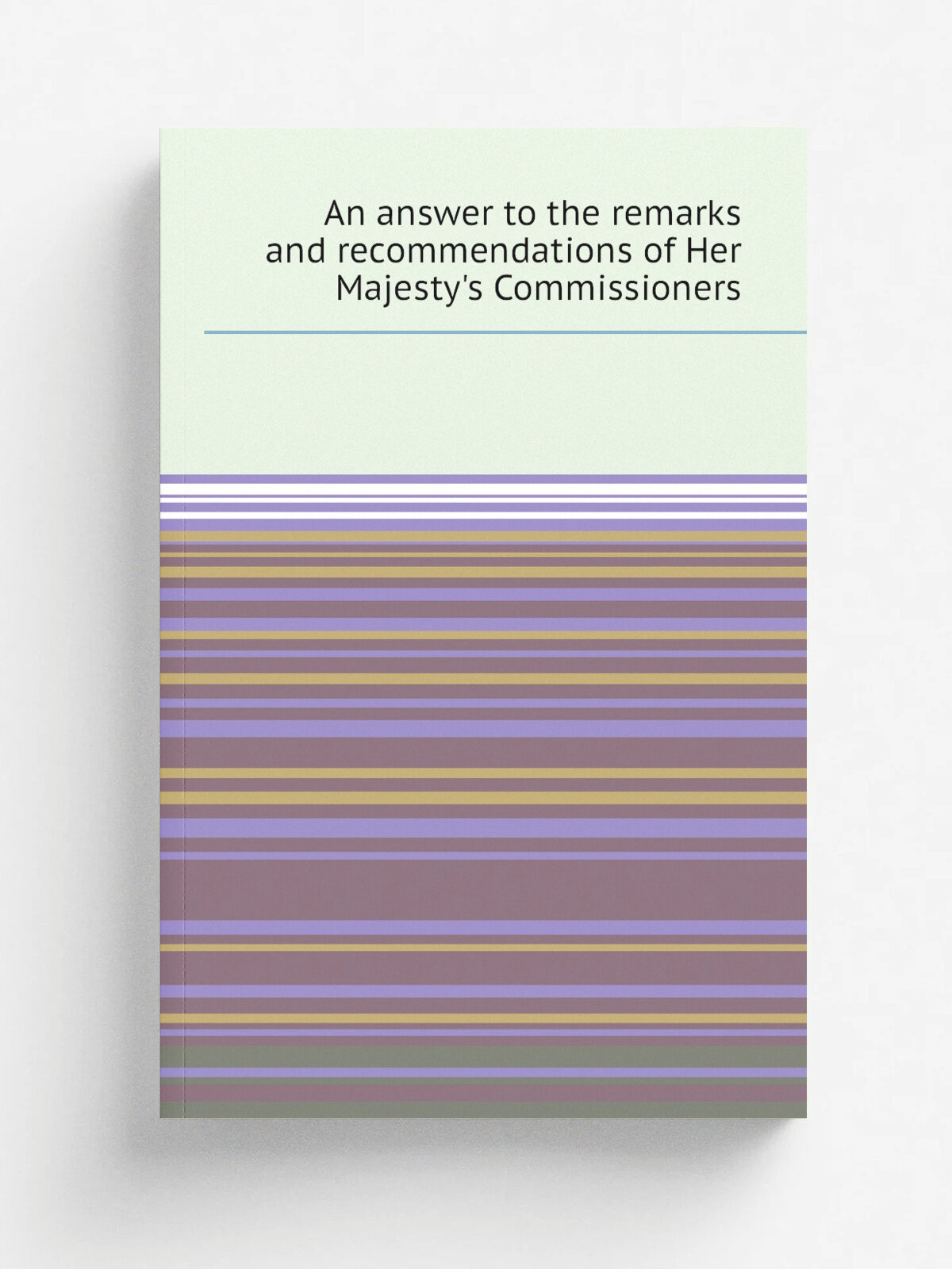 An answer to the remarks and recommendations of Her Majesty's Commissioners