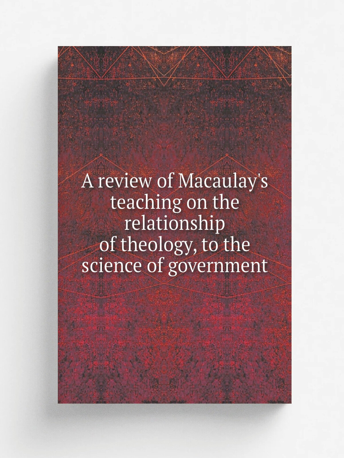 A review of Macaulay's teaching on the relationship of theology, to the science of government