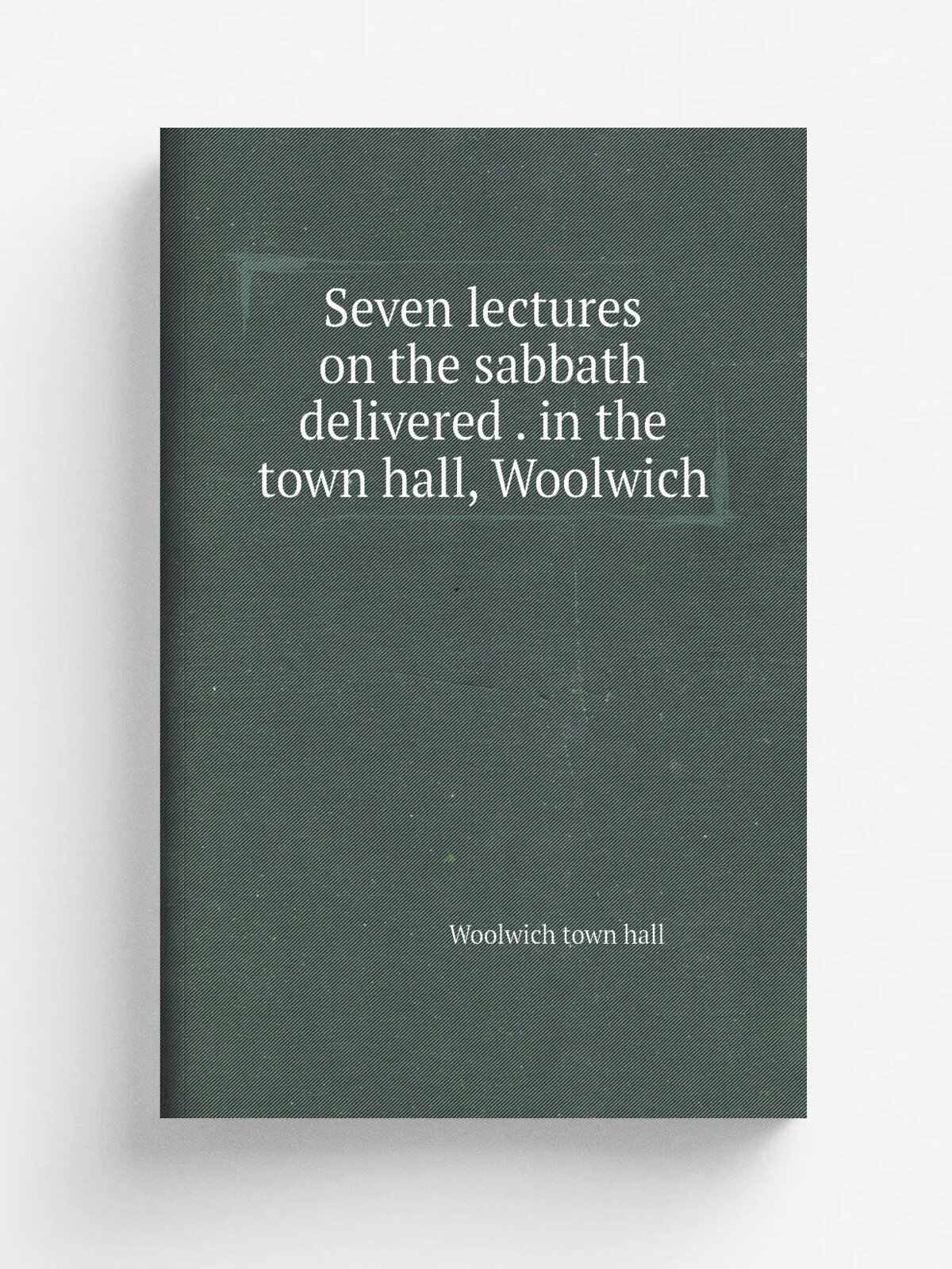 Seven lectures on the sabbath delivered . in the town hall, Woolwich | Woolwich town hall | 1852 | Репринт