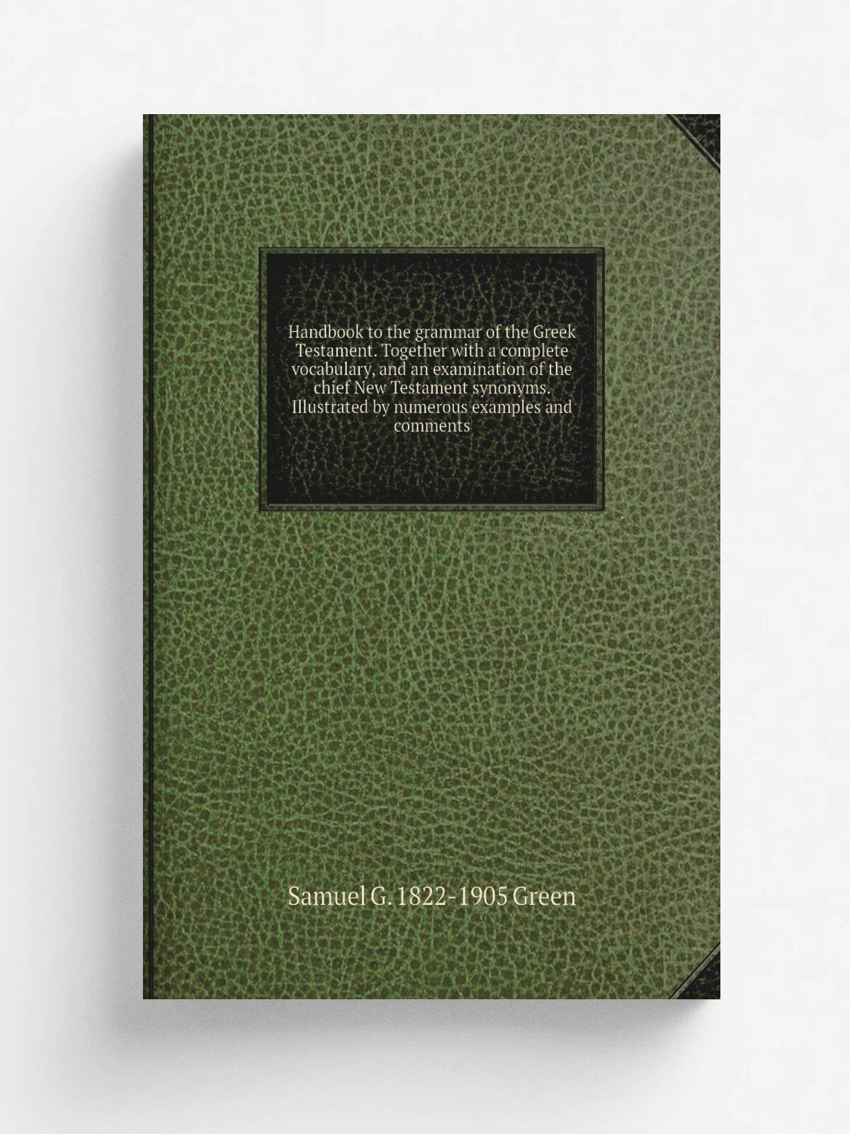 Handbook to the grammar of the Greek Testament. Together with a complete vocabulary, and an examination of the chief New Testament synonyms. Illustra…
