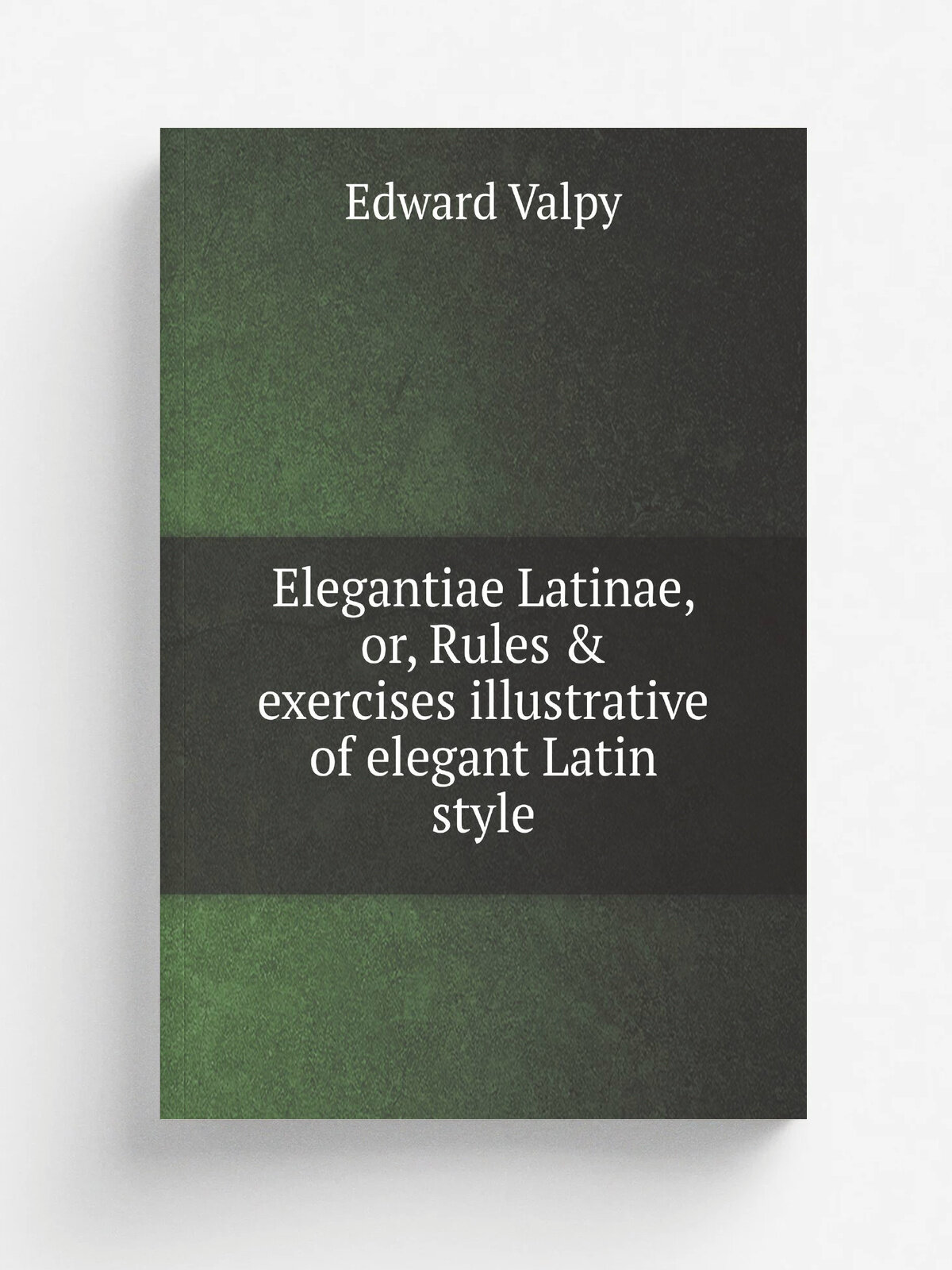 Elegantiae Latinae, or, Rules & exercises illustrative of elegant Latin style