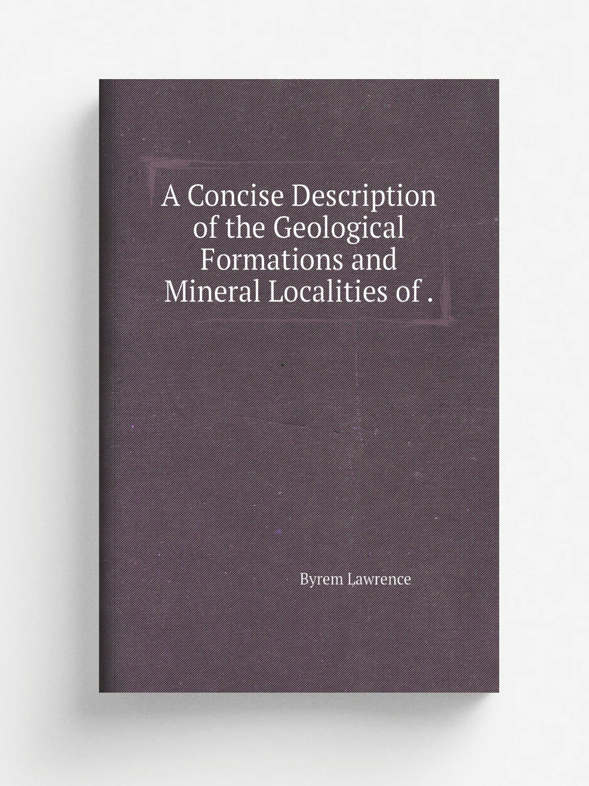 A Concise Description of the Geological Formations and Mineral Localities of . | Byrem Lawrence | 1843 | Printed by S.N . Dickinson | Репринт