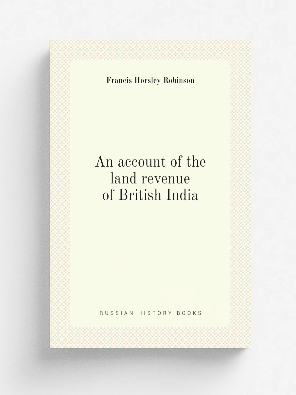 An account of the land revenue of British India | Francis Horsley Robinson | 1856 | Репринт