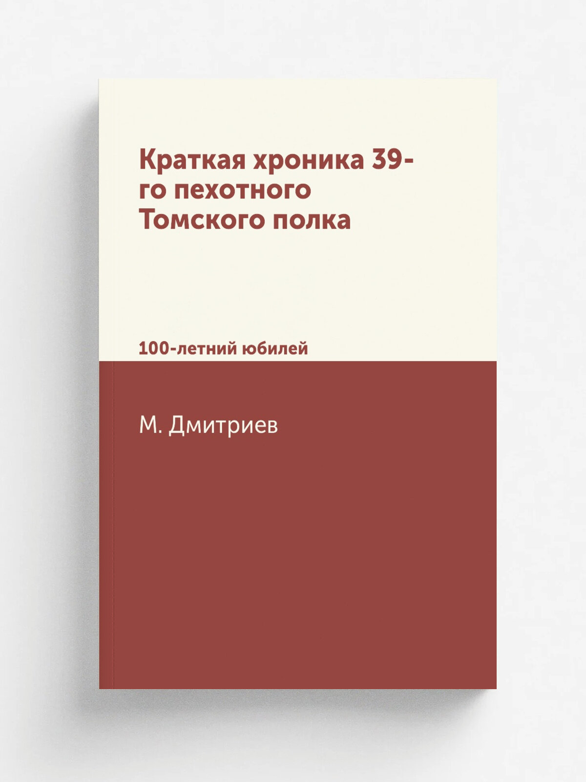 Краткая хроника 39-го пехотного Томского полка. 100-летний юбилей | М. Дмитриев | 1896 | Военная Типография | Репринт