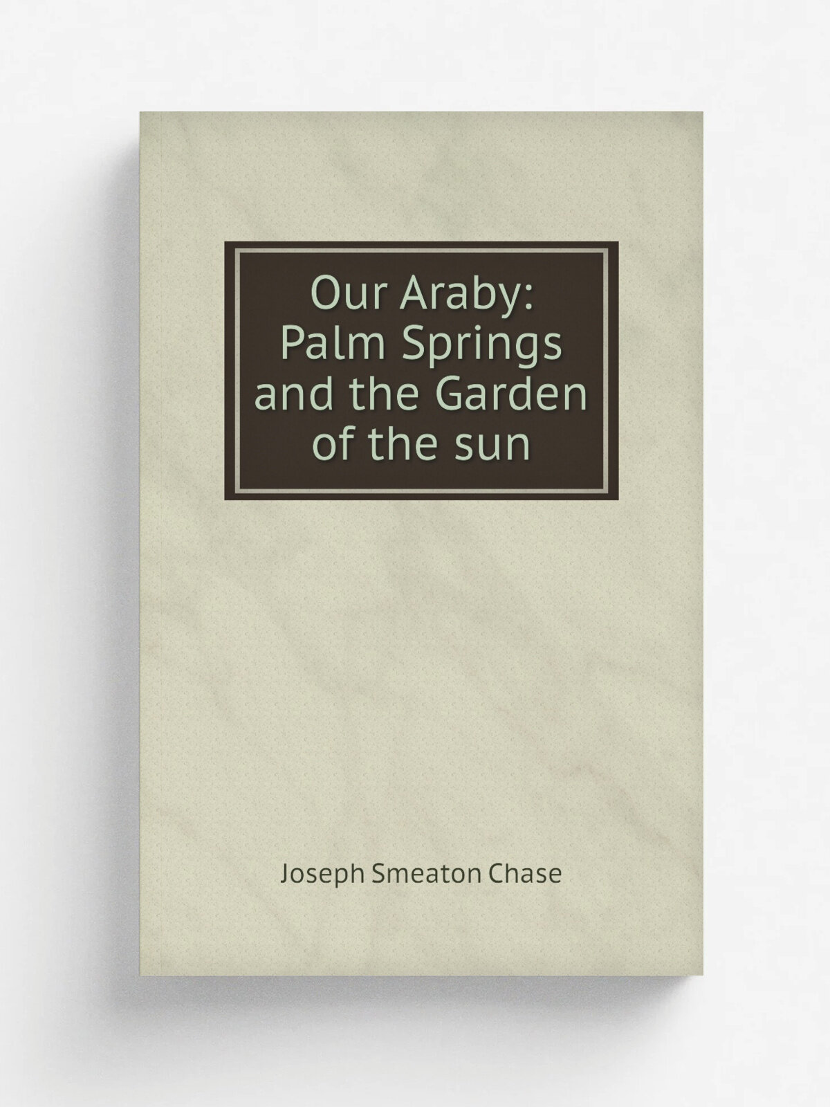 Our Araby: Palm Springs and the Garden of the sun | Joseph Smeaton Chase | 1920 | Pasadena, Calif. : Printed for J. S. Chase by Star-news publishing …