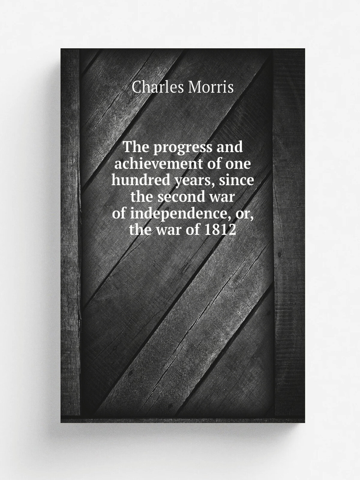 The progress and achievement of one hundred years, since the second war of independence, or, the war of 1812 | Morris Charles | Репринт