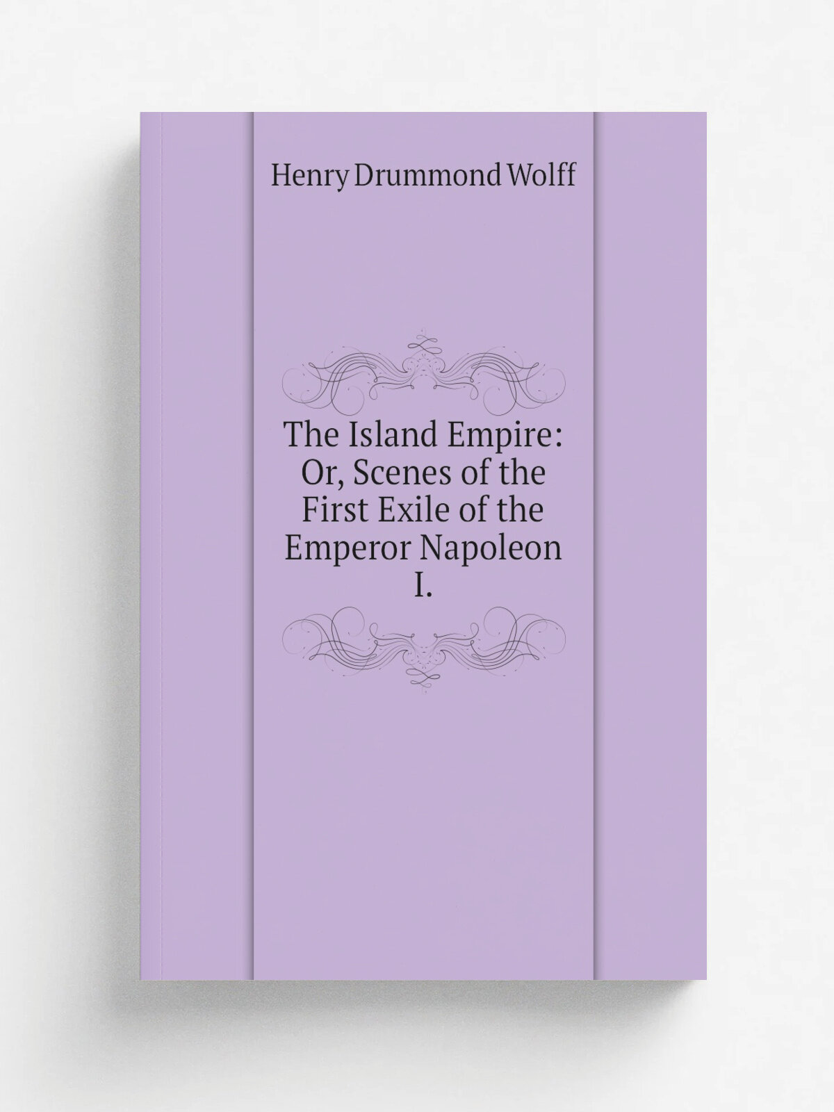 The Island Empire: Or, Scenes of the First Exile of the Emperor Napoleon I.