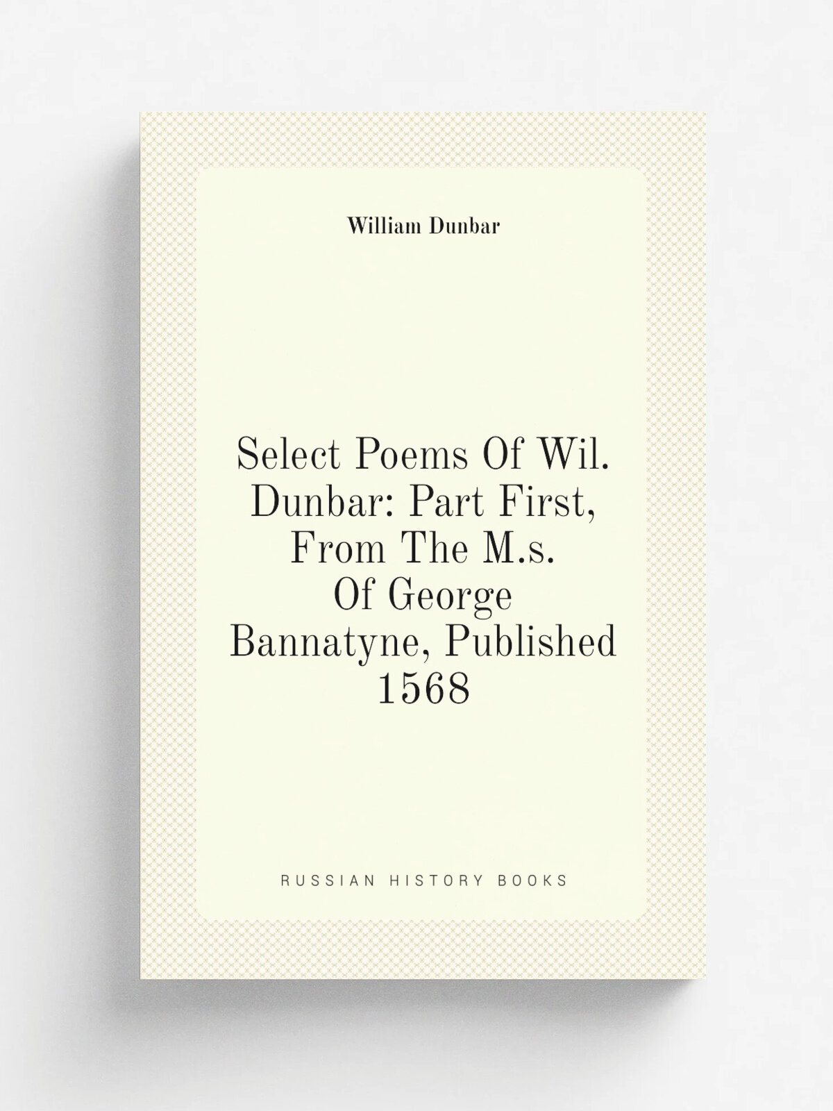 Select Poems Of Wil. Dunbar: Part First, From The M.s. Of George Bannatyne, Published 1568 | William Dunbar | Репринт