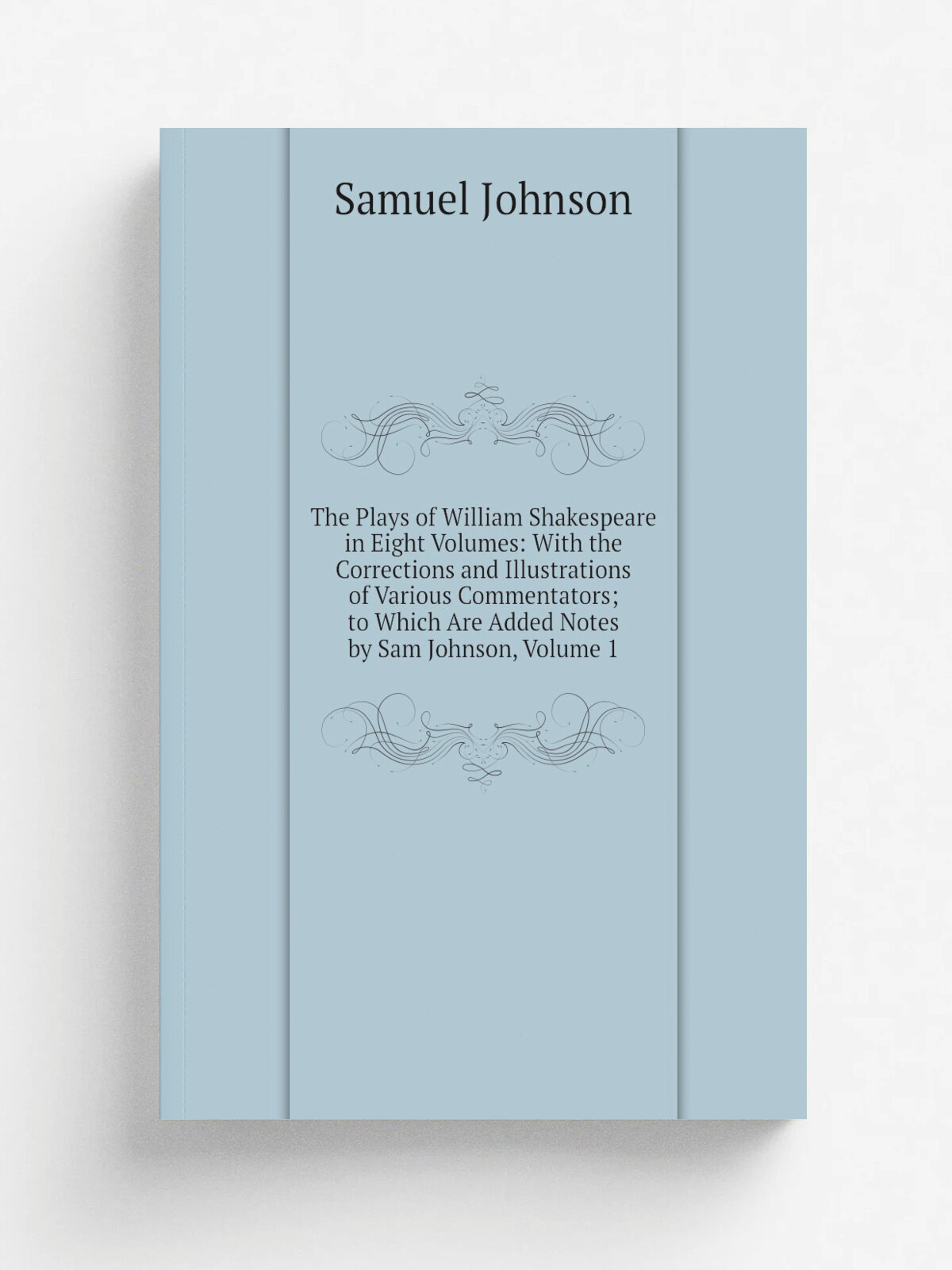 The Plays of William Shakespeare in Eight Volumes: With the Corrections and Illustrations of Various Commentators; to Which Are Added Notes by Sam Jo…