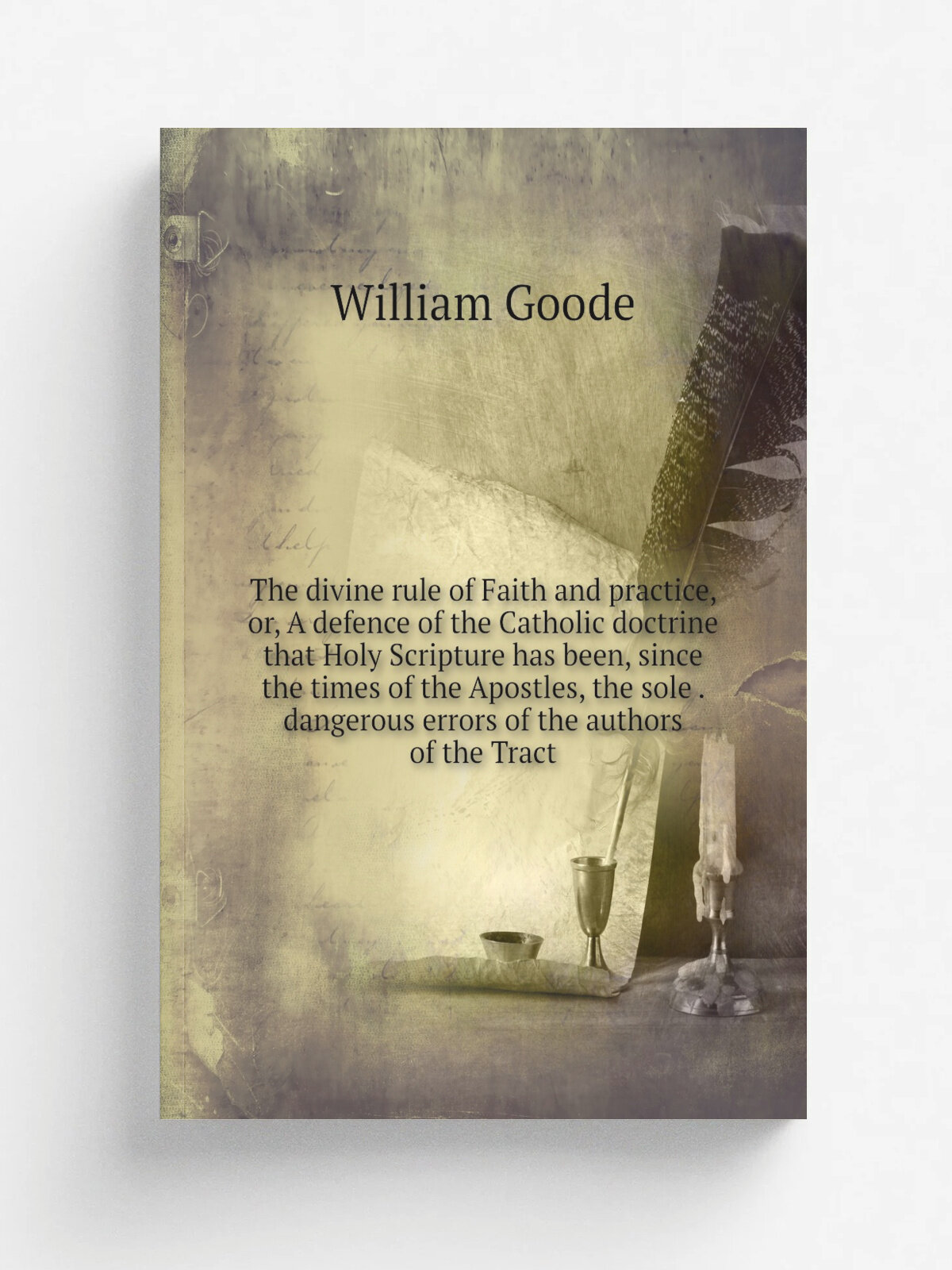 The divine rule of Faith and practice, or, A defence of the Catholic doctrine that Holy Scripture has been, since the times of the Apostles, the sole…