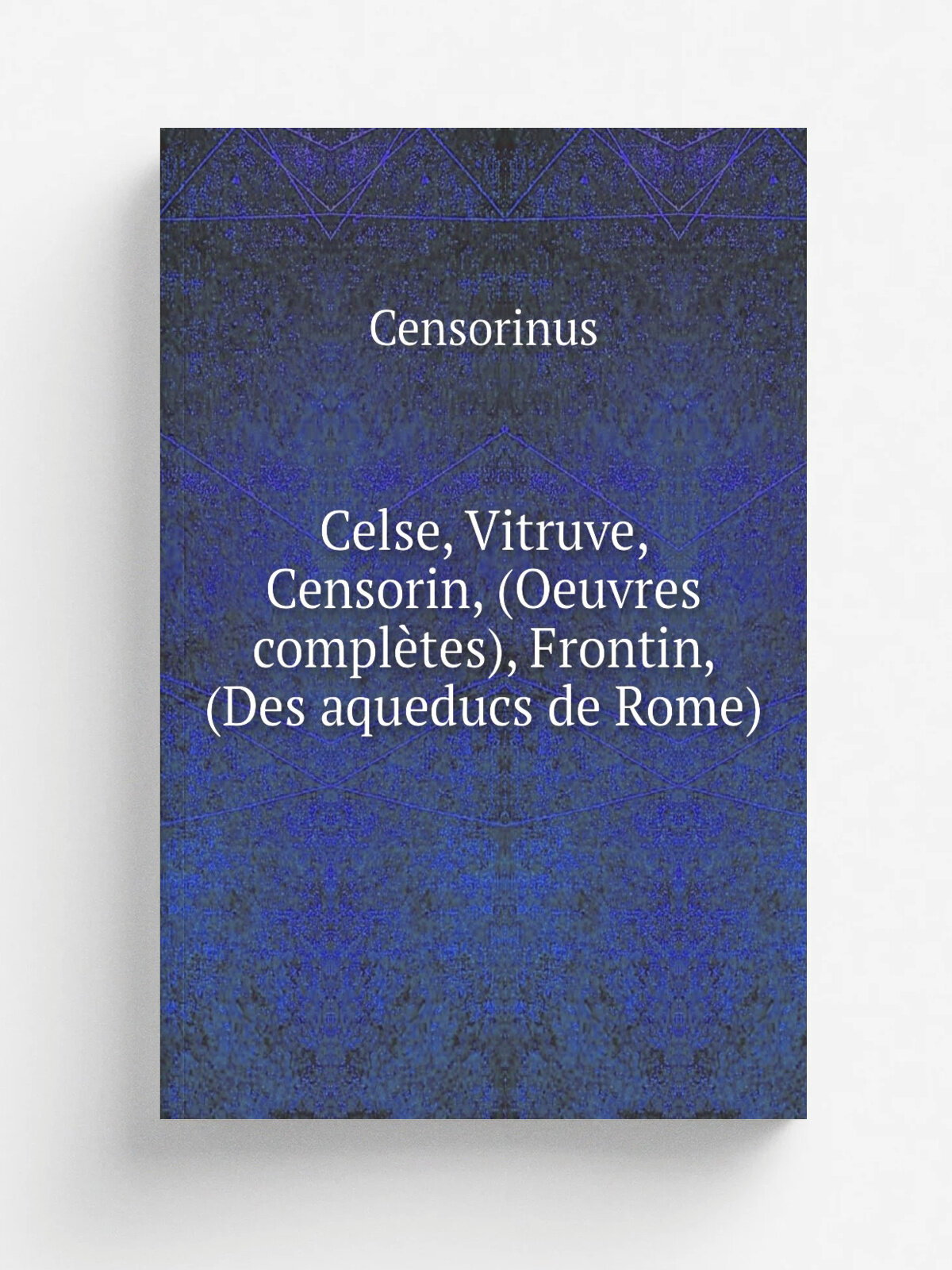 Celse, Vitruve, Censorin, (Oeuvres compl.tes), Frontin, (Des aqueducs de Rome) | Censorinus | 1846 | J.J. Dubochet | Репринт
