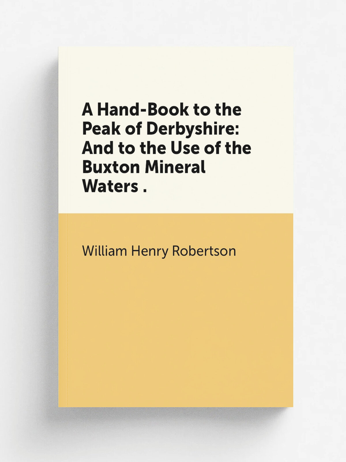 A Hand-Book to the Peak of Derbyshire: And to the Use of the Buxton Mineral Waters . | William Henry Robertson | Репринт