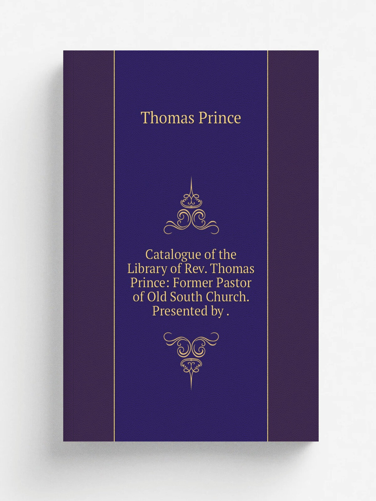 Catalogue of the Library of Rev. Thomas Prince: Former Pastor of Old South Church. Presented by . | Thomas Prince | 1846 | Crocker and Brewster | Реп…
