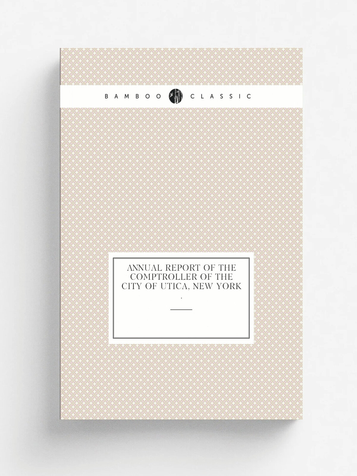 Annual Report of the Comptroller of the City of Utica, New York .