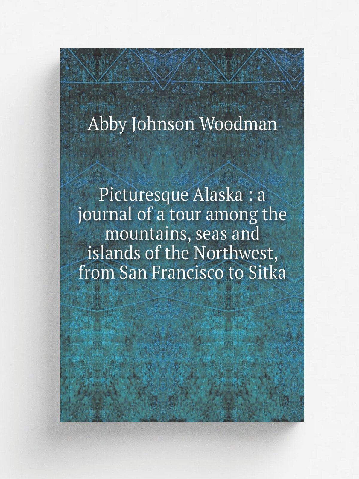 Picturesque Alaska : a journal of a tour among the mountains, seas and islands of the Northwest, from San Francisco to Sitka | Abby Johnson Woodman |…