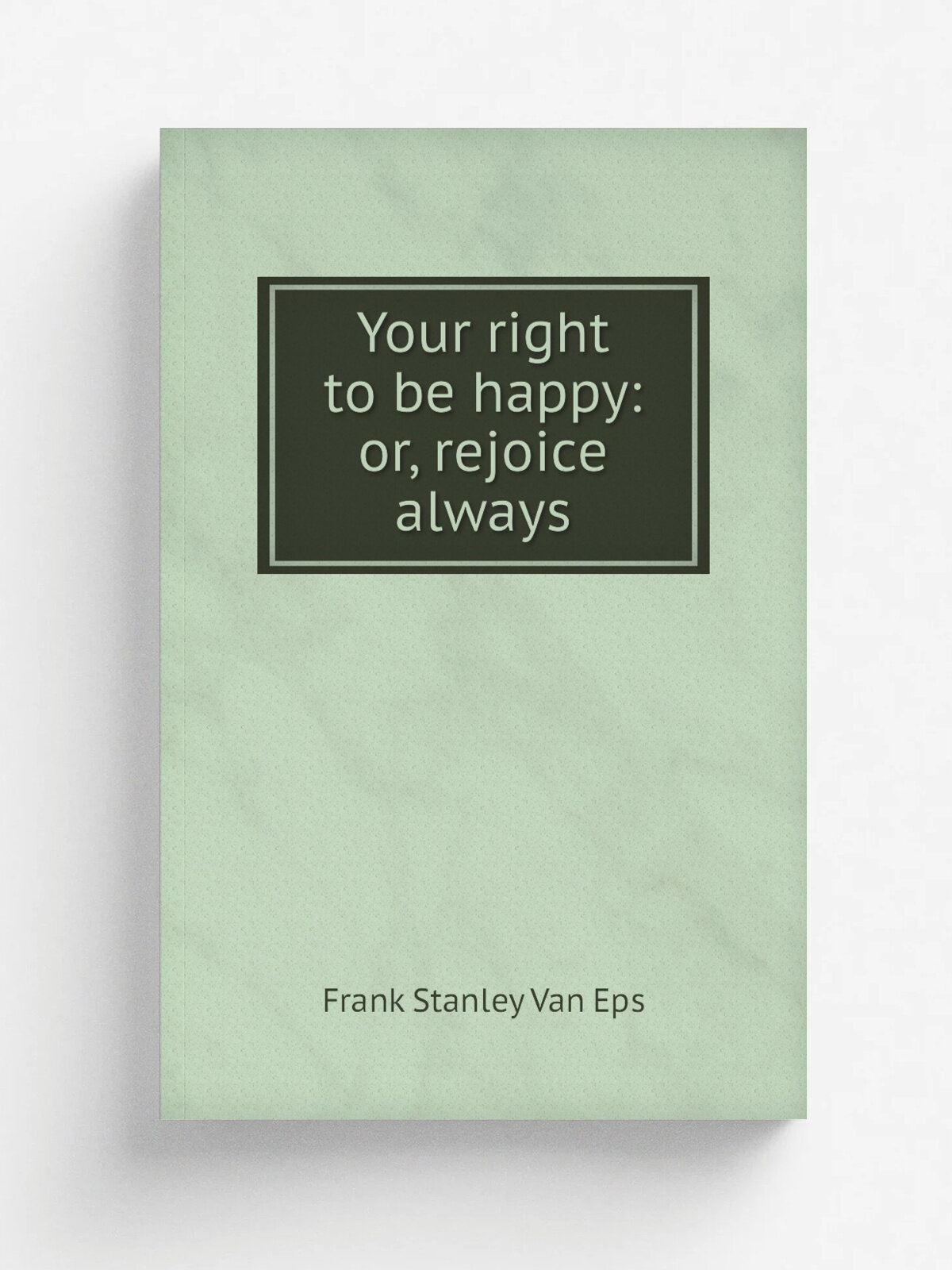 Your right to be happy: or, rejoice always