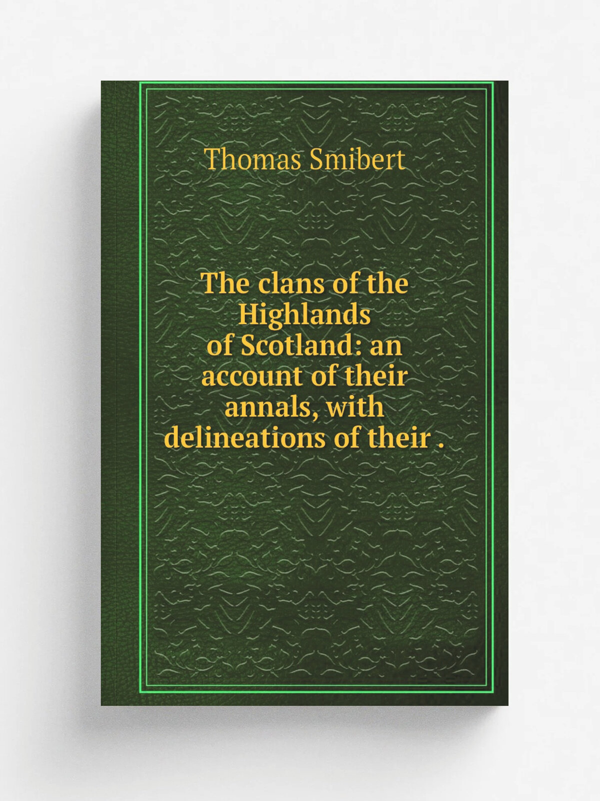 The clans of the Highlands of Scotland: an account of their annals, with delineations of their . | Thomas Smibert | 1850 | Репринт