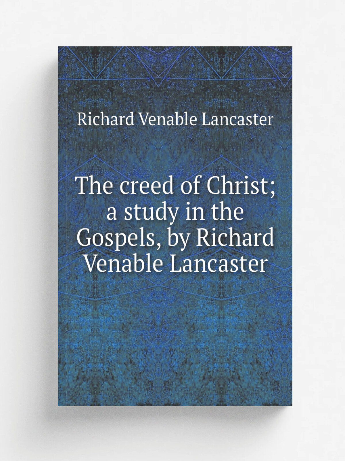 The creed of Christ; a study in the Gospels, by Richard Venable Lancaster | Richard Venable Lancaster | 1905 | Richmond, Presbyterian Committee of Pu…