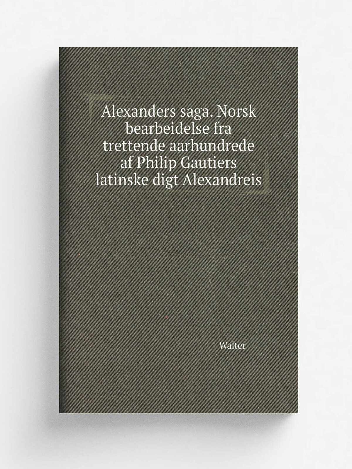 Alexanders saga. Norsk bearbeidelse fra trettende aarhundrede af Philip Gautiers latinske digt Alexandreis | Walter | 1848 | Christiania, Feilberg & …