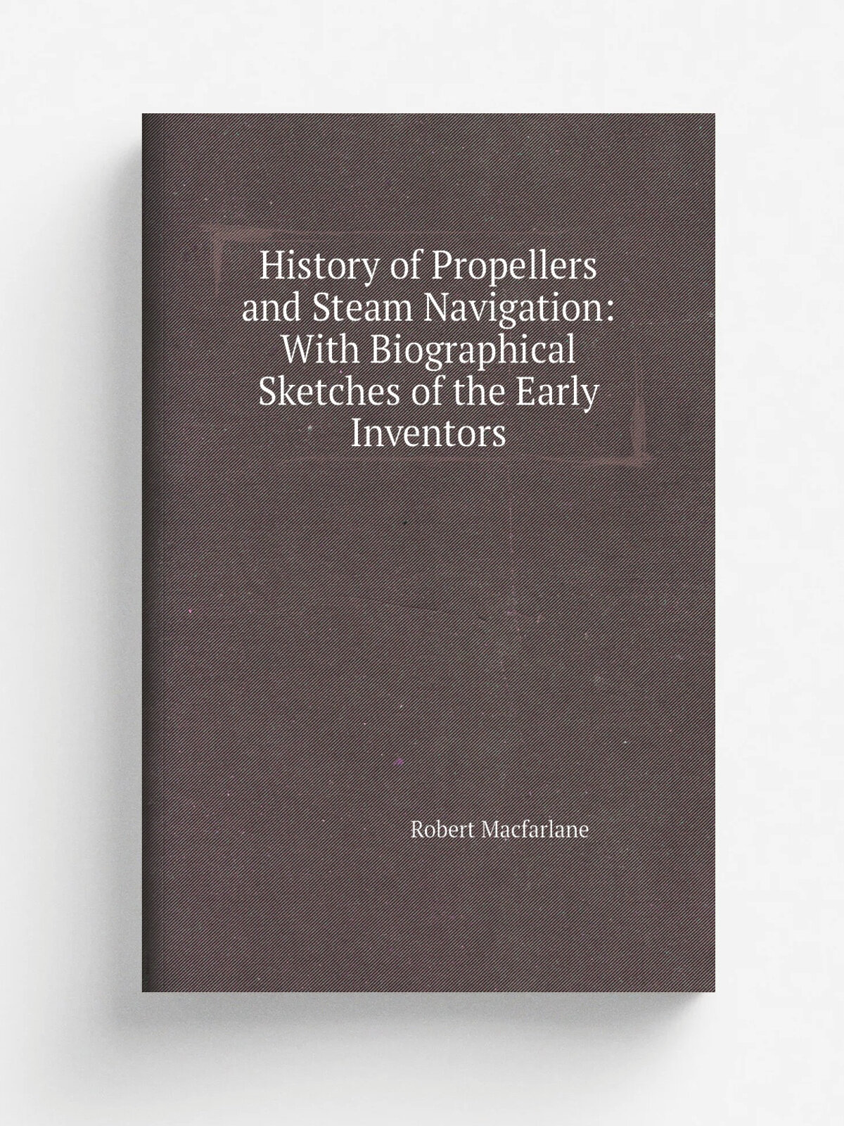 History of Propellers and Steam Navigation: With Biographical Sketches of the Early Inventors