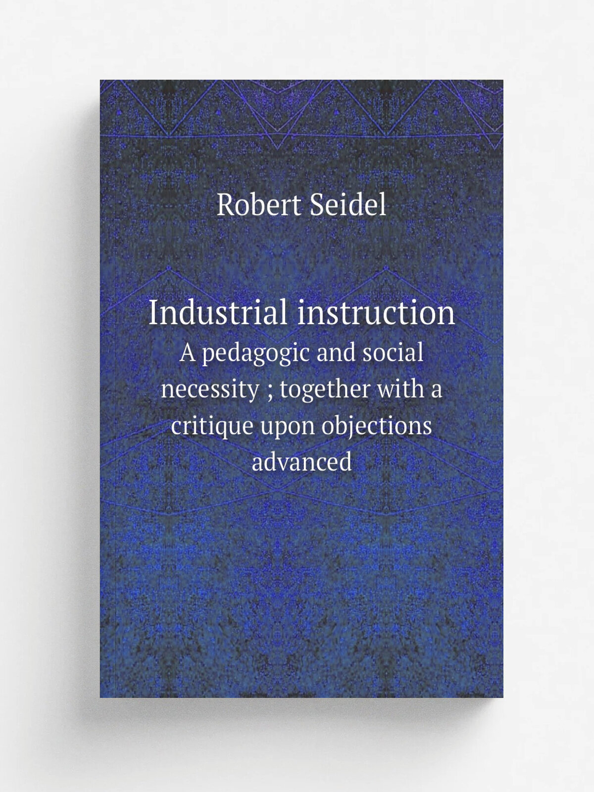 Industrial instruction. A pedagogic and social necessity ; together with a critique upon objections advanced