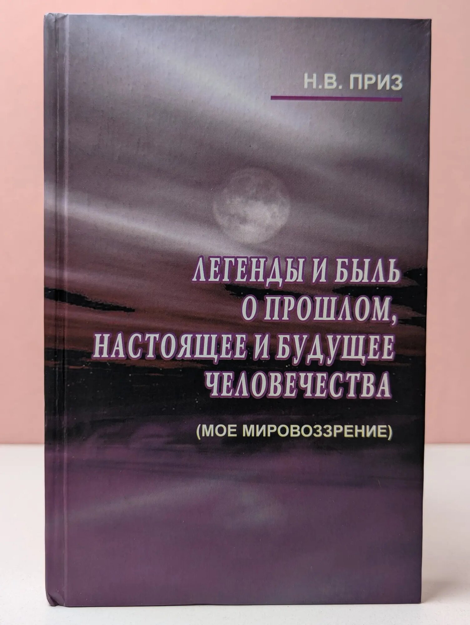 Легенды и быль о прошлом, настоящее и будущее человечества. Мое мировоззрение Приз Николай Васильевич 2009