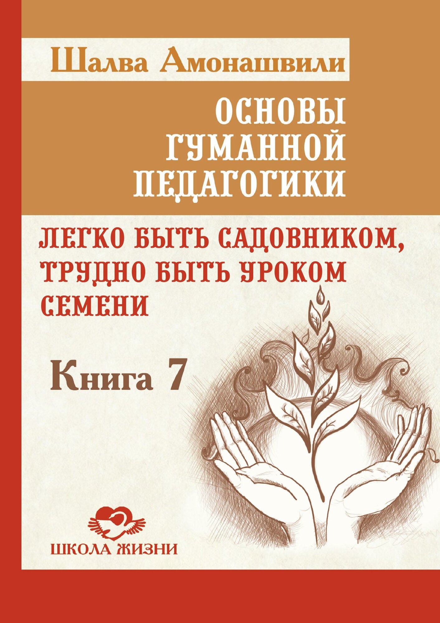 Основы гуманной педагогики. Книга 7. Легко быть садовником, трудно быть уроком семени