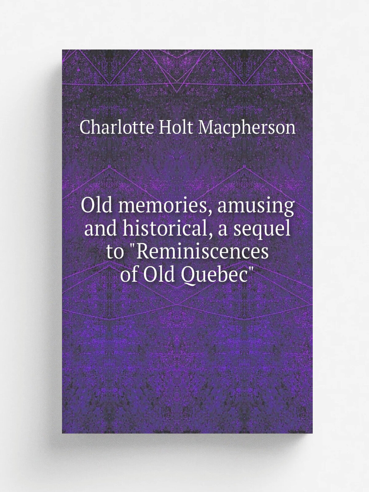 Old memories, amusing and historical, a sequel to "Reminiscences of Old Quebec" | Charlotte Holt Macpherson | Репринт