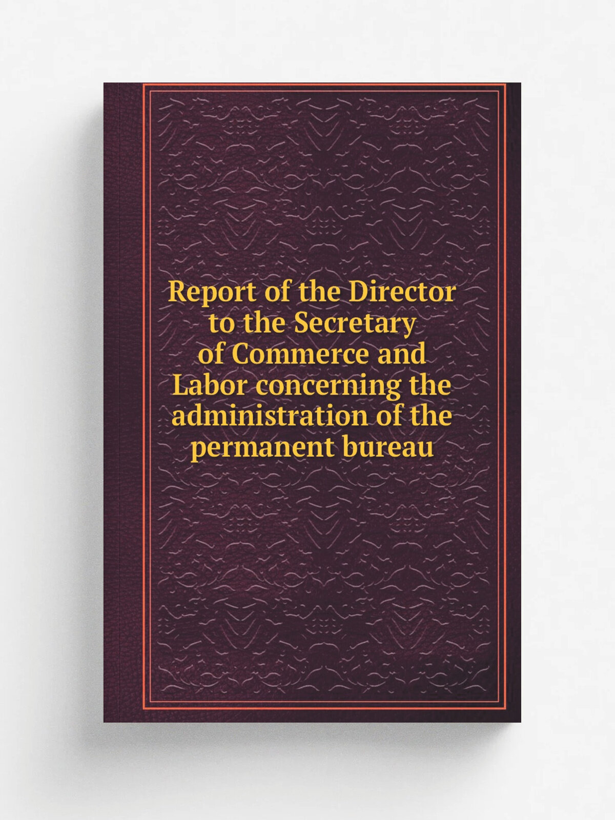 Report of the Director to the Secretary of Commerce and Labor concerning the administration of the permanent bureau