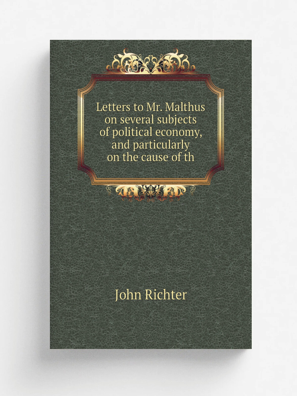 Letters to Mr. Malthus on several subjects of political economy, and particularly on the cause of th | John Richter | Репринт