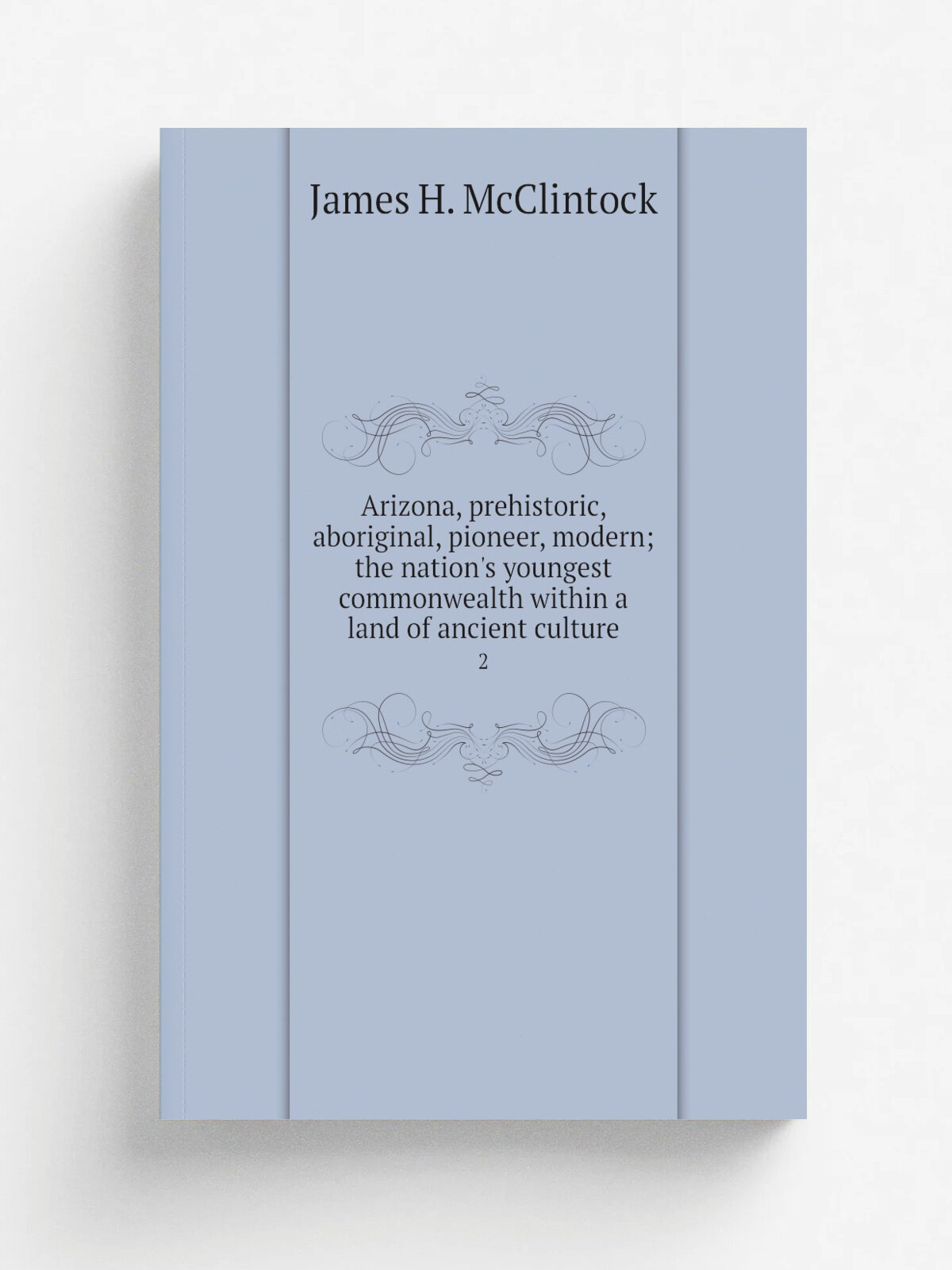 Arizona, prehistoric, aboriginal, pioneer, modern; the nation's youngest commonwealth within a land of ancient culture. 2 | James H. McClintock | 191…