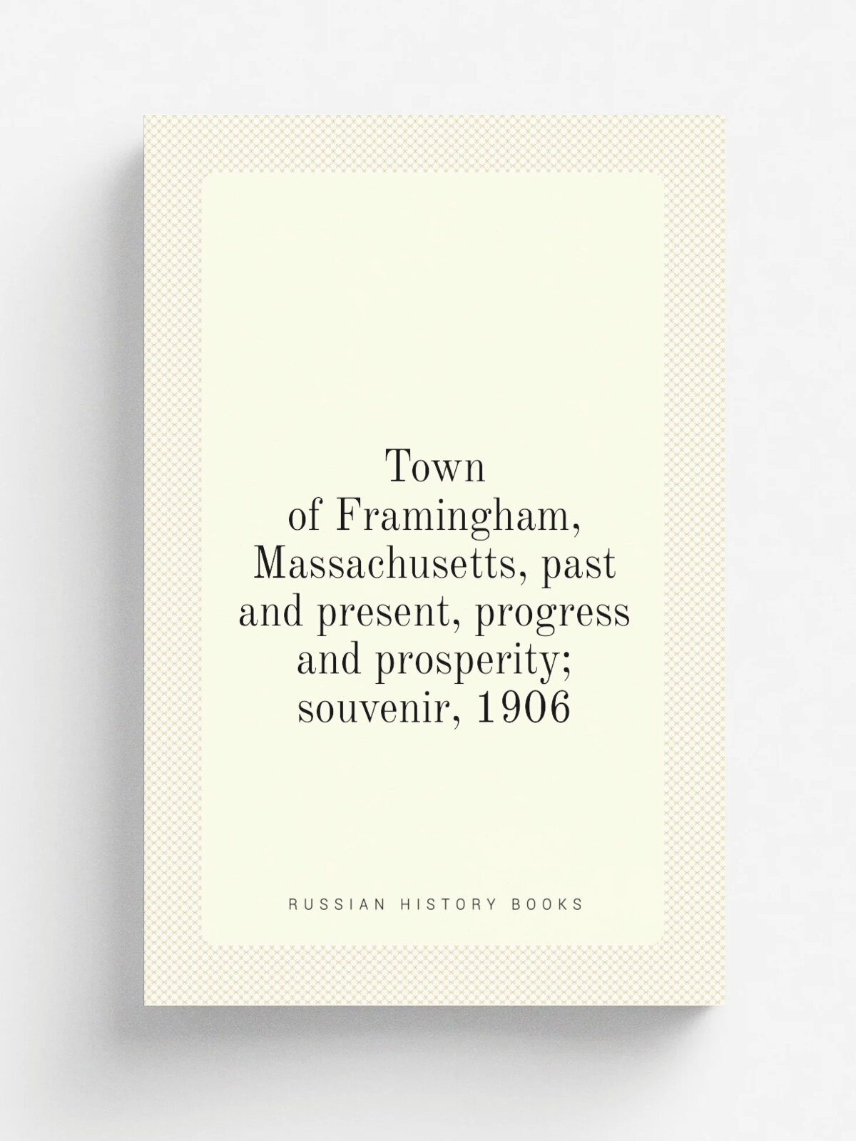 Town of Framingham, Massachusetts, past and present, progress and prosperity; souvenir, 1906
