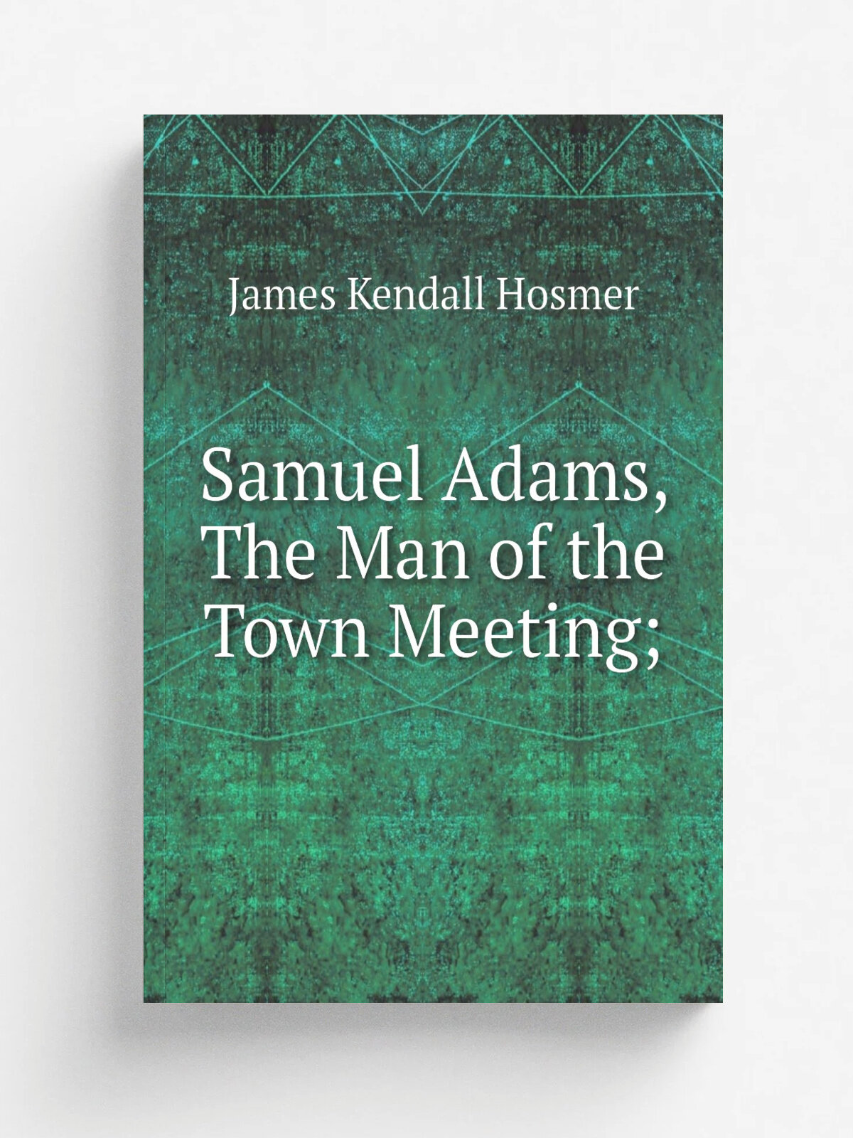 Samuel Adams, The Man of the Town Meeting; | Hosmer James Kendall | Репринт