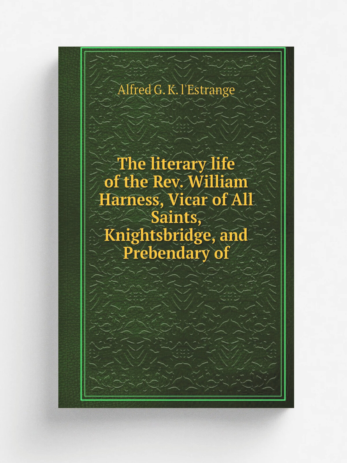 The literary life of the Rev. William Harness, Vicar of All Saints, Knightsbridge, and Prebendary of | Alfred G. K. l'Estrange | Репринт