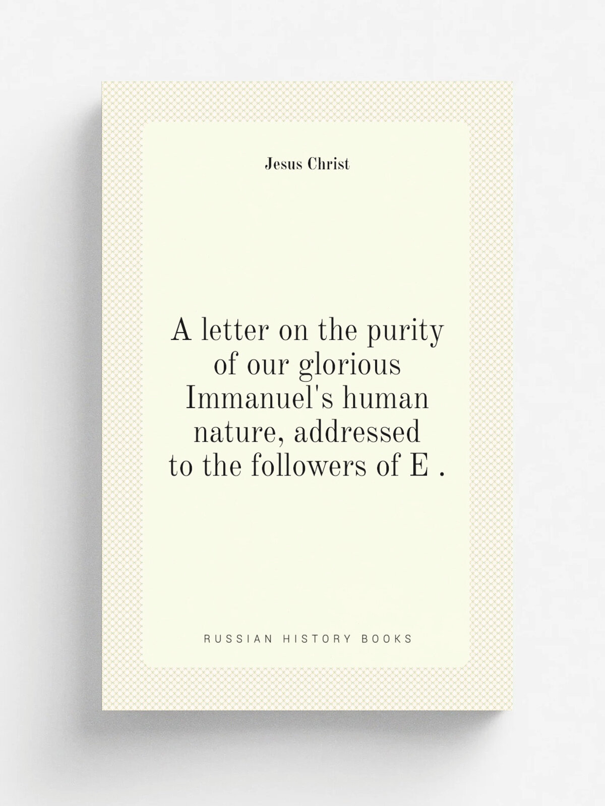 A letter on the purity of our glorious Immanuel's human nature, addressed to the followers of E . | Jesus Christ | 1836 | Репринт