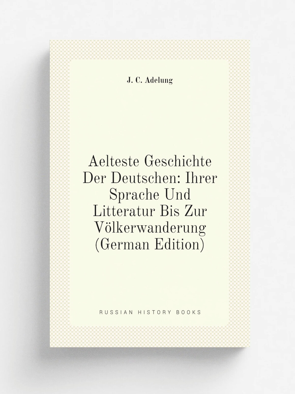 Aelteste Geschichte Der Deutschen: Ihrer Sprache Und Litteratur Bis Zur V.lkerwanderung (German Edition) | J. C. Adelung | Репринт