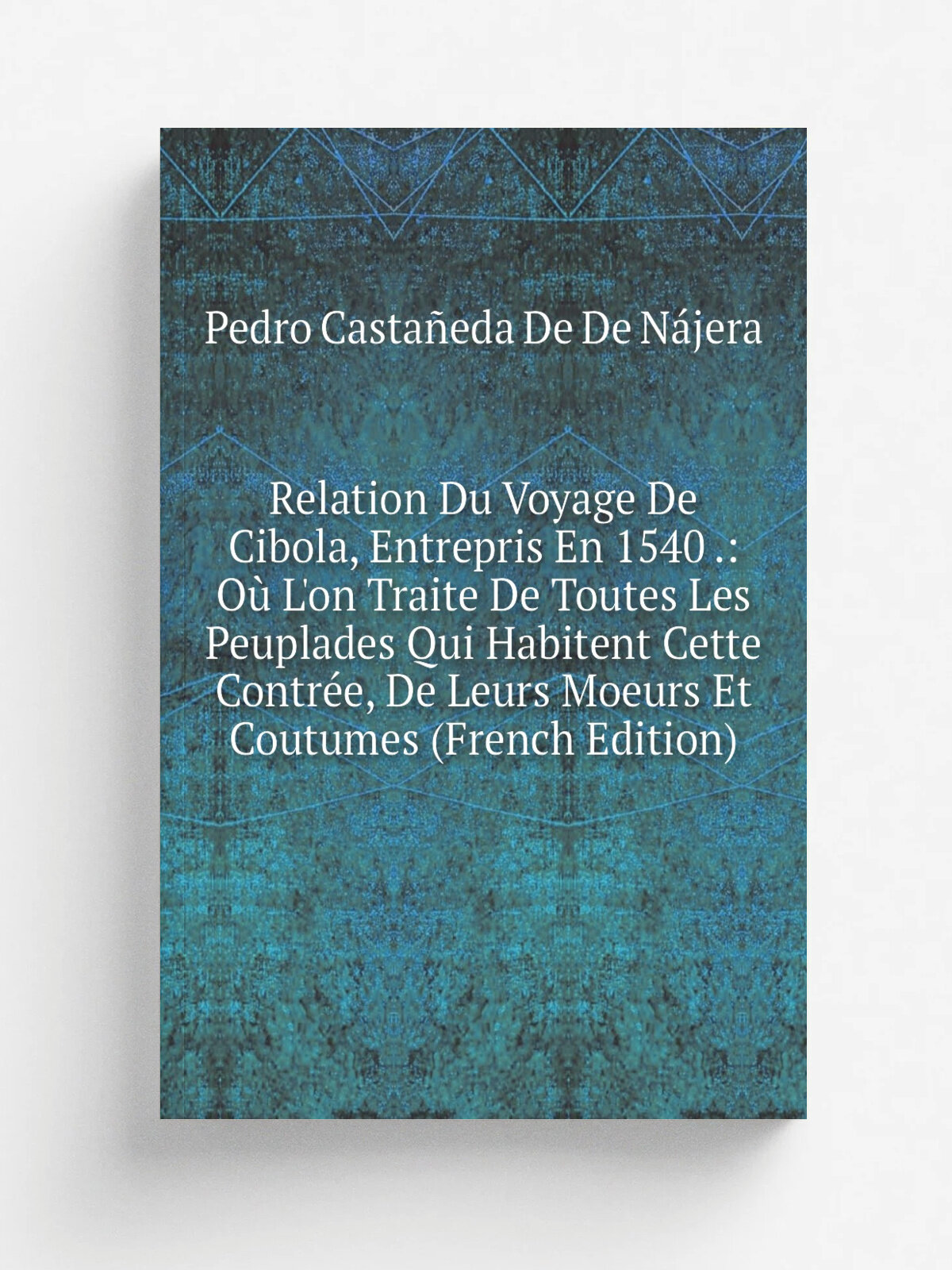 Relation Du Voyage De Cibola, Entrepris En 1540 : O. L'on Traite De Toutes Les Peuplades Qui Habitent Cette Contr.e, De Leurs Moeurs Et Coutumes (Fr…