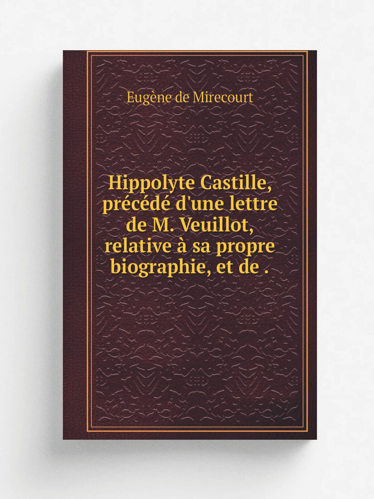 Hippolyte Castille, pr.c.d. d'une lettre de M. Veuillot, relative . sa propre biographie, et de . | Eug.ne de Mirecourt | 1856 | G. Havard | Репринт