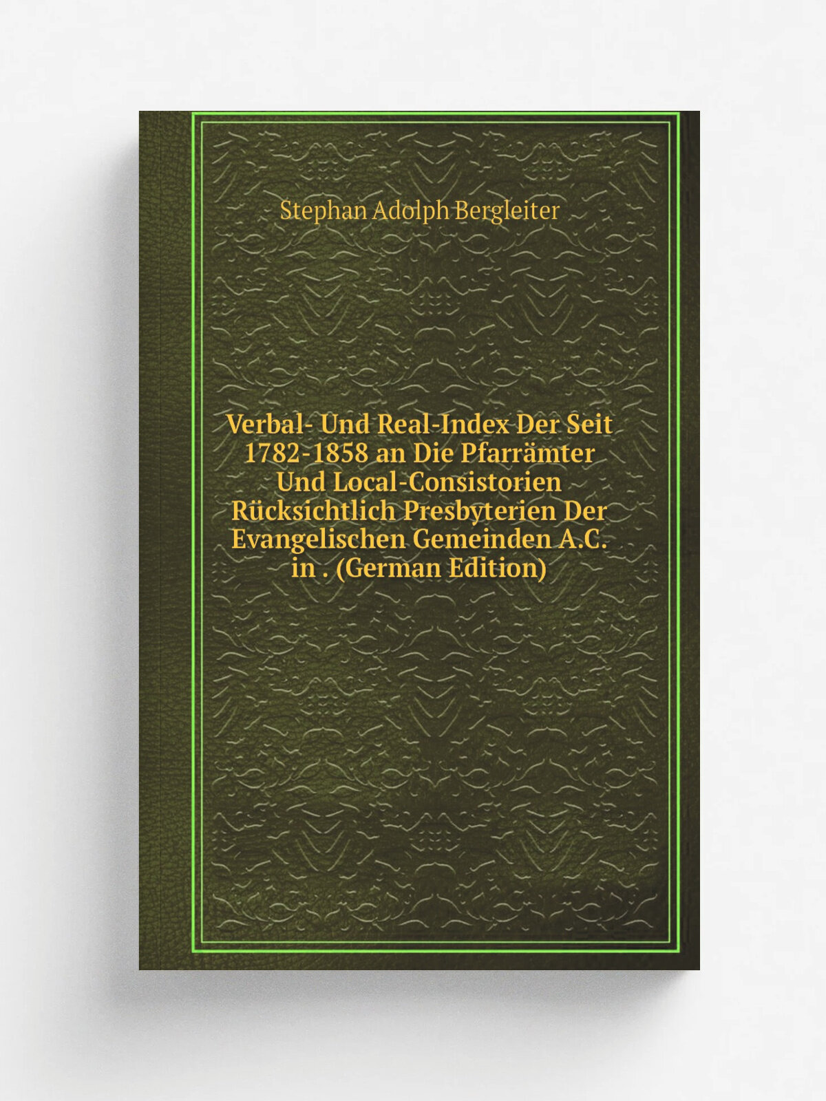 Verbal- Und Real-Index Der Seit 1782-1858 an Die Pfarr.mter Und Local-Consistorien R.cksichtlich Presbyterien Der Evangelischen Gemeinden A.C. in . (…