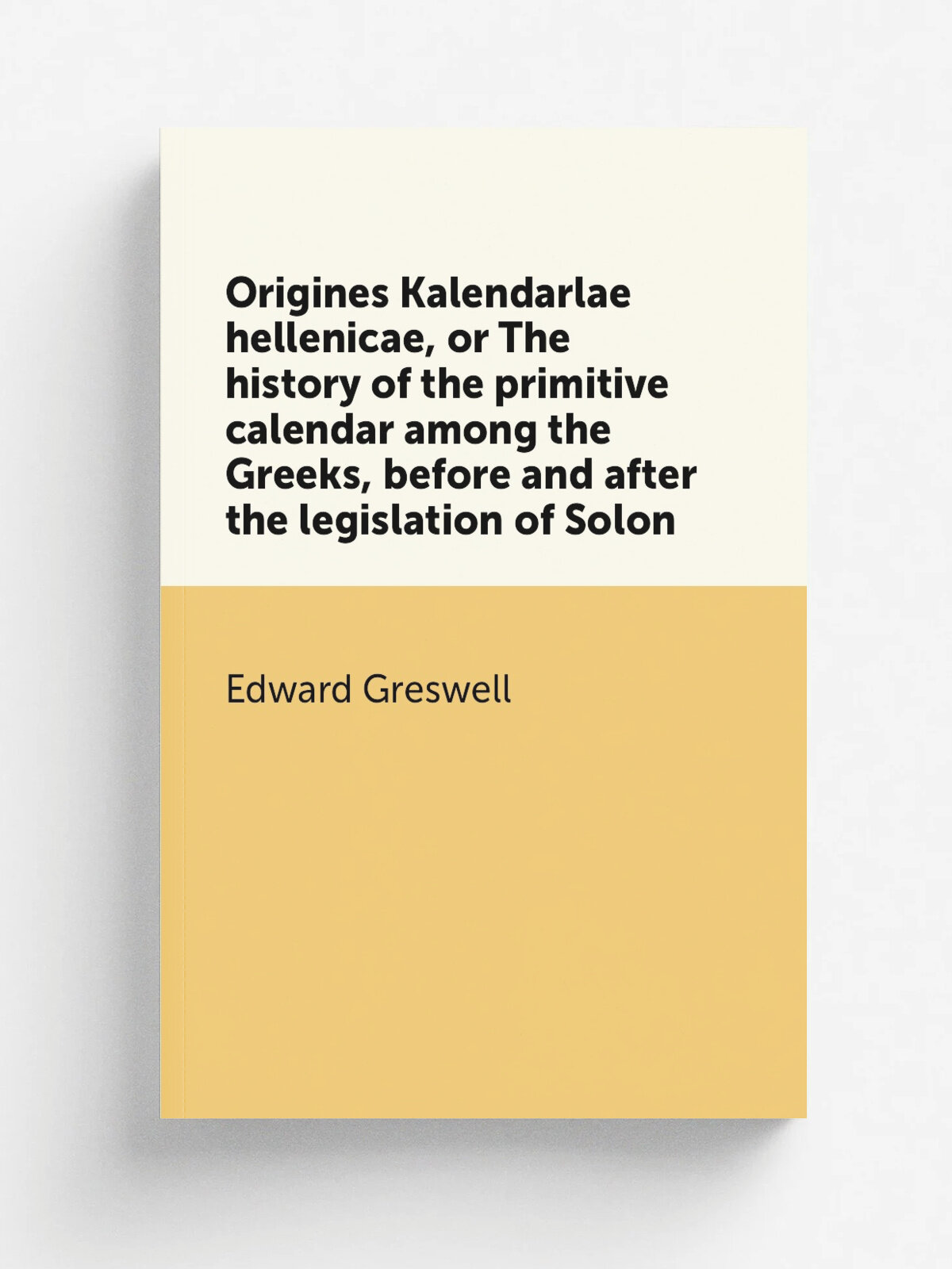 Origines Kalendarlae hellenicae, or The history of the primitive calendar among the Greeks, before and after the legislation of Solon
