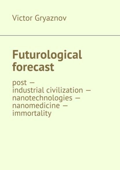 Futurological forecast. post  — industrial civilization – nanotechnologies – nanomedicine – immortality [Цифровая книга]