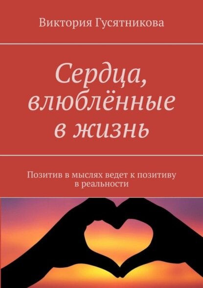Сердца, влюблённые в жизнь. Позитив в мыслях ведет к позитиву в реальности [Цифровая книга]